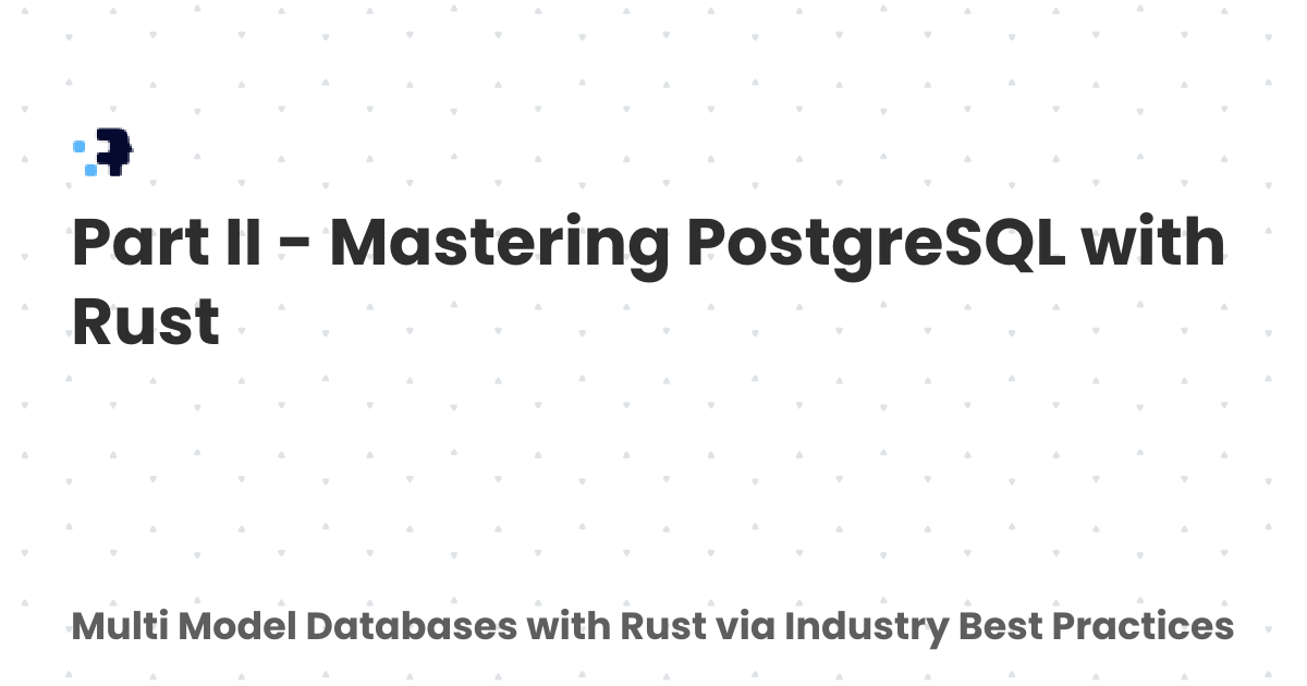 Part II - Mastering PostgreSQL with Rust | Multi Model Databases with Rust via Industry Best ...